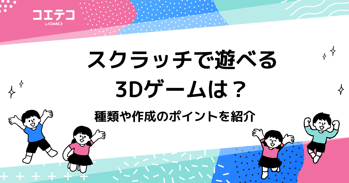 スクラッチで遊べる3Dゲームは？種類や作成のポイントを紹介 | コエテコ byGMO